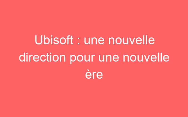 Ubisoft : une nouvelle direction pour une nouvelle ère - Jeux Playstation